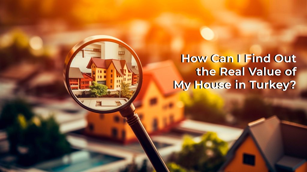 How Can I Find Out the Real Value of My House in Turkey?